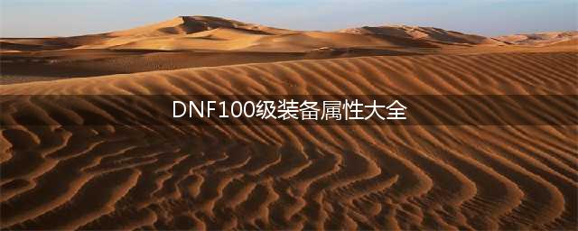 《DNF》100级装备攻略 装备属性介绍(DNF100级装备属性大全) - 游戏优选号