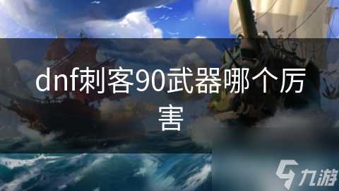 dnf刺客90武器哪个厉害 - 游戏优选号