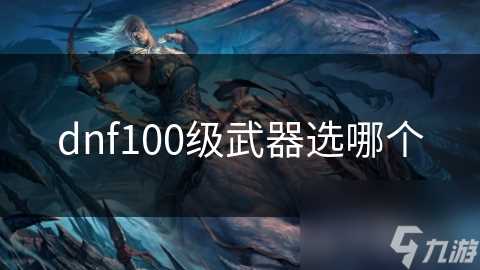 dnf100级武器选哪个 - 游戏优选号