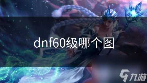 dnf60级哪个图 - 游戏优选号