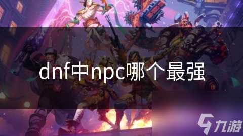 dnf中npc哪个最强 - 游戏优选号