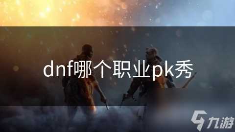 dnf哪个职业pk秀 - 游戏优选号